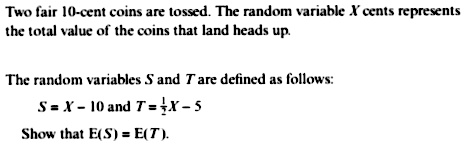 Solved: Two fair 10-cent coins are tossed. The random variable X cents represents the total ...