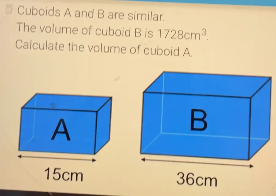 Solved: Cuboids A and B are similar. The volume of cuboid B is 1728cm3. Calculate the volume of ...